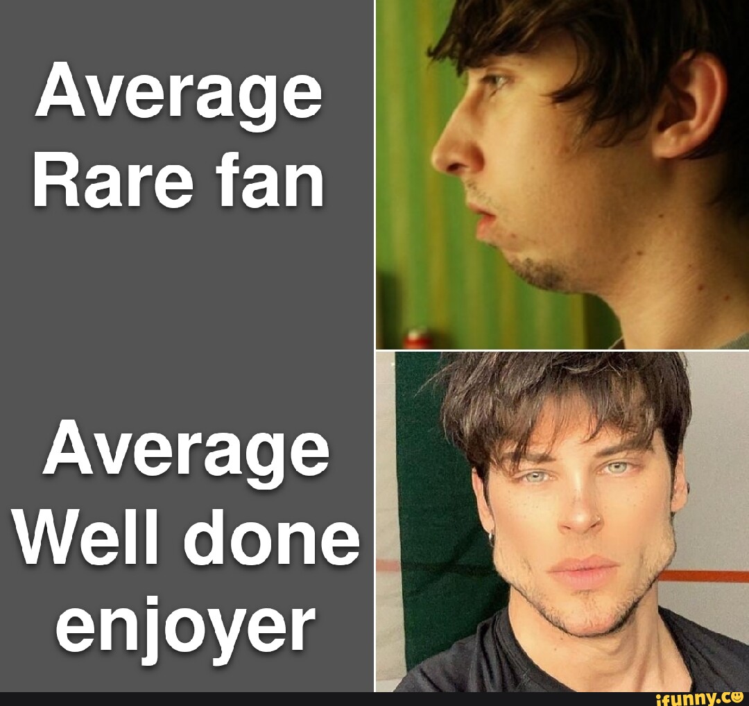 Average Rare fan Average Well done enjoyer - iFunny