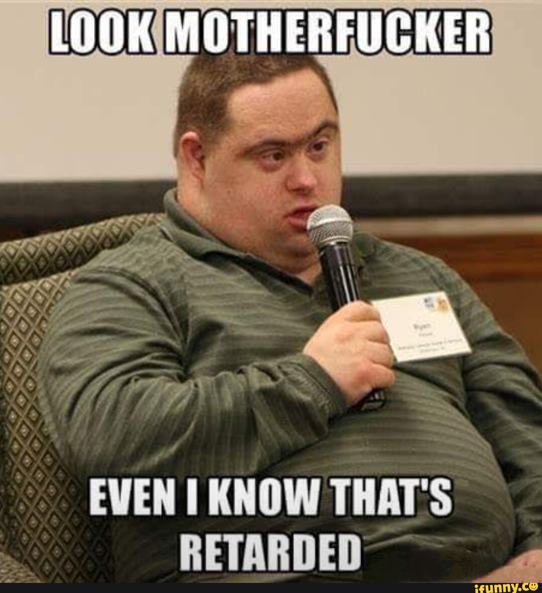 LOOK MOTHERFUCKER EVEN I KNOW THAT'S RETARDED" - iFunny