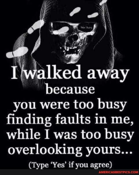 Walked away because you were too busy finding faults in me, while I was ...