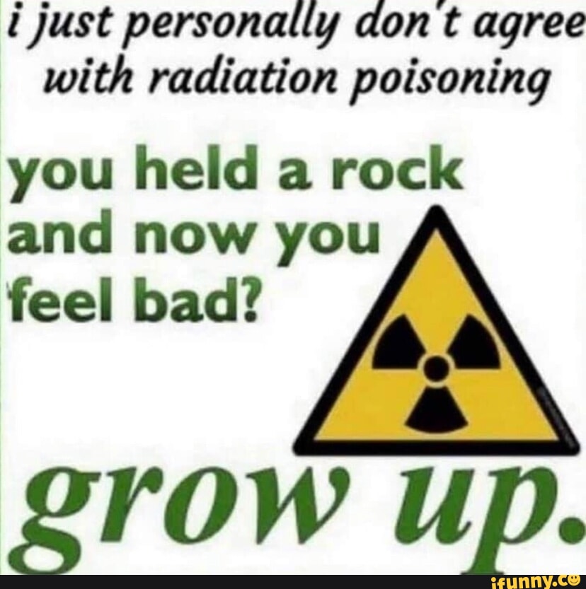Just personally don t agree with radiation poisoning you held a rock ...