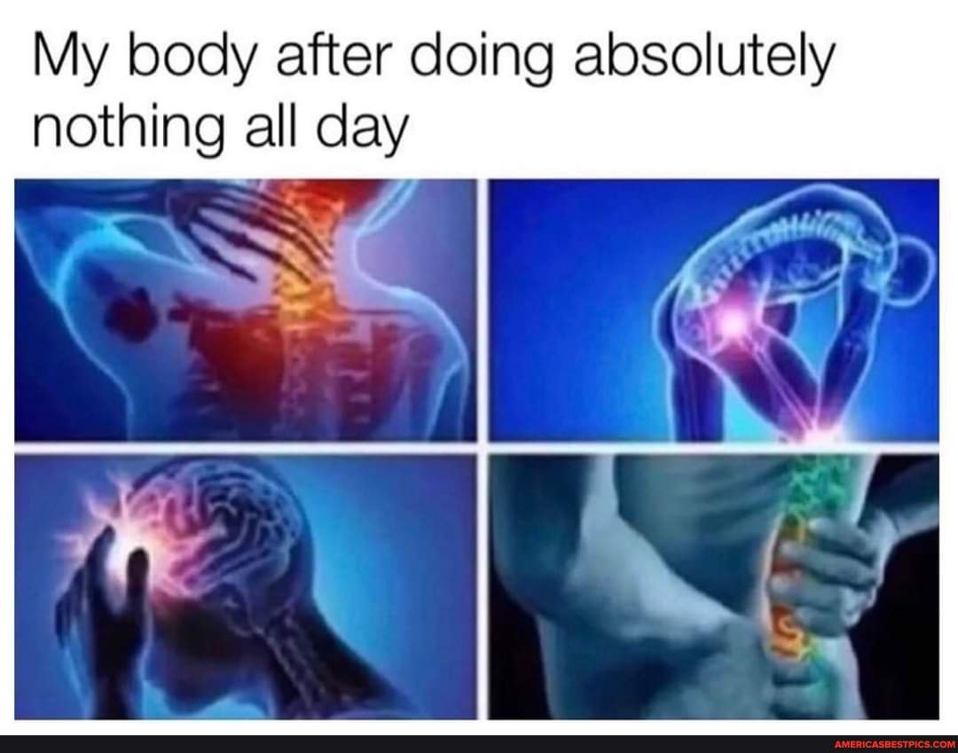 My body after doing absolutely nothing all day - America’s best pics ...