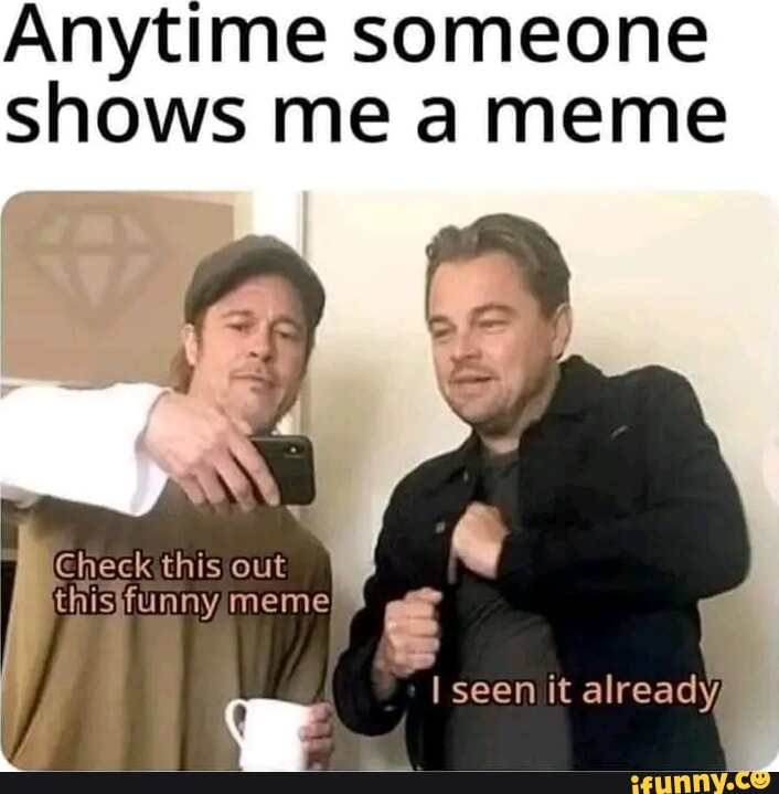 Anytime someone shows me meme Check this out meme} I I seen it already ...