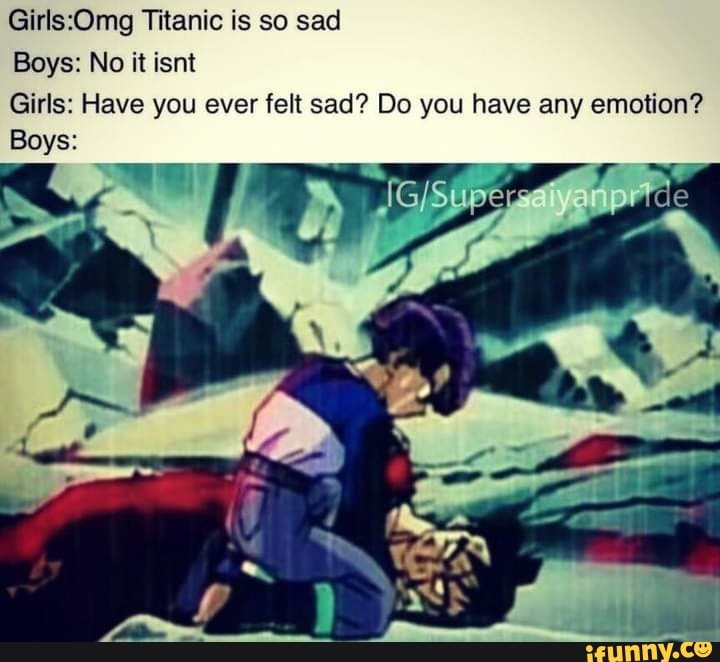 Titanic is so sad Boys: No it isnt Girls: Have you ever felt sad? Do ...