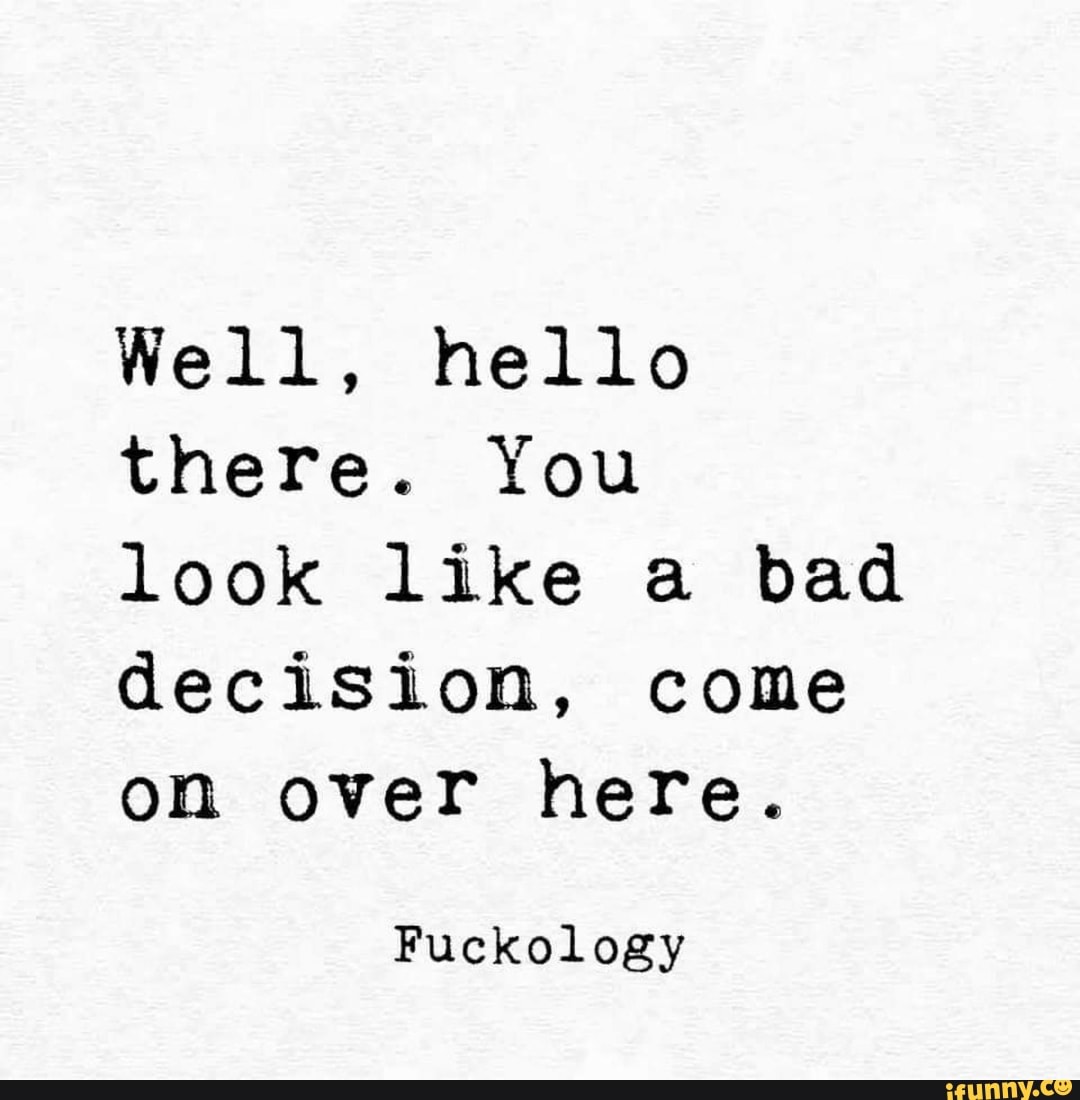 Well, hello there. You look like a bad decision, come on over here ...
