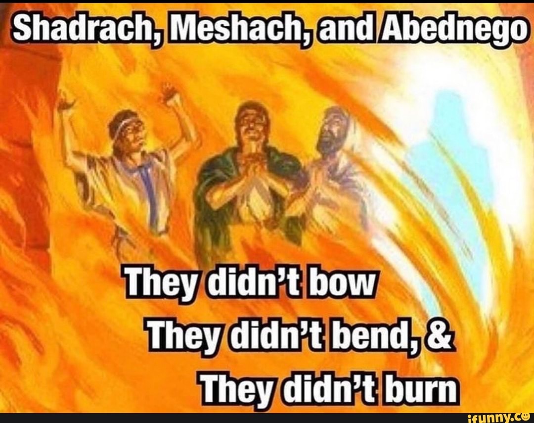 Shadrach, Meshach, and Abednego They didn't bow They didn't bend ...
