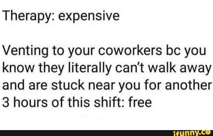 Therapy: expensive Venting to your coworkers bo you know they literally ...