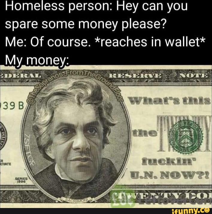 Homeless person: Hey can you spare some money please? Me: Of course ...