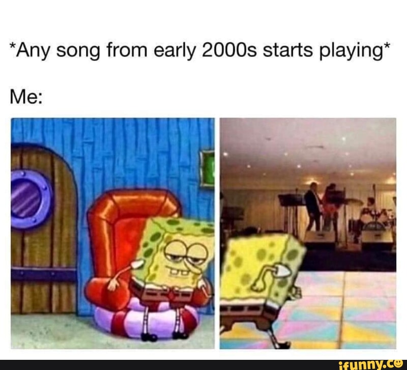 *Any song from early 2000s starts playing* Me: - iFunny