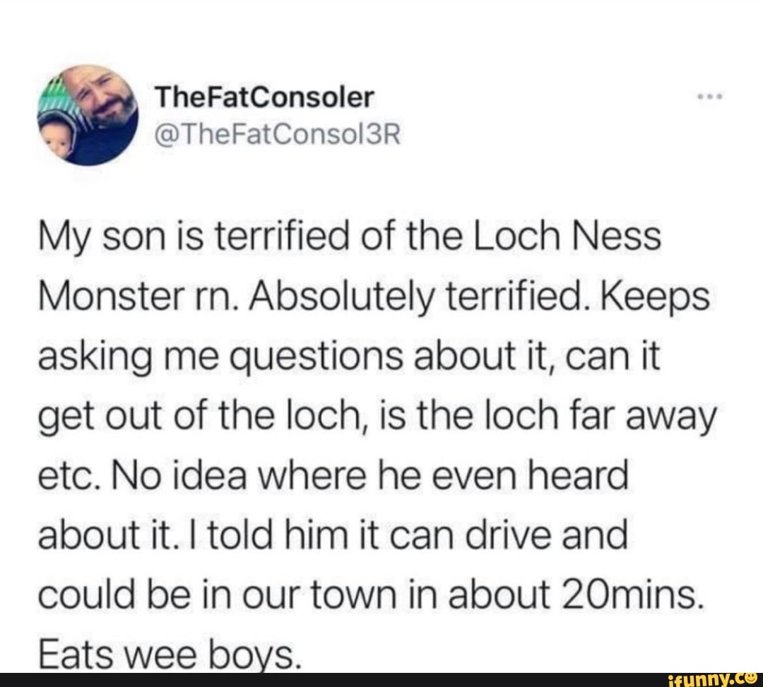My son is terrified of the Loch Ness Monster rn. Absolutely terrified ...