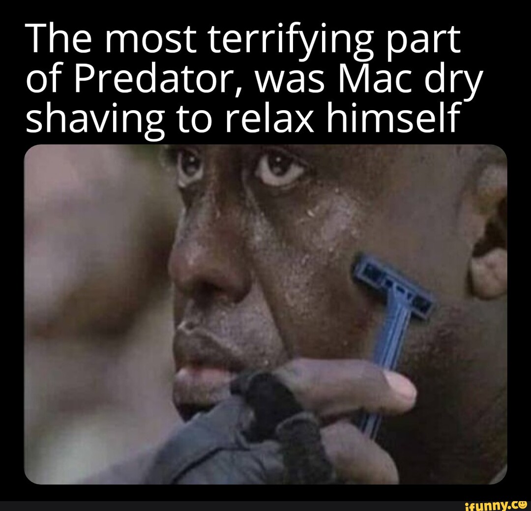 The most terrifying part of Predator, was Mac dry shaving to relax ...