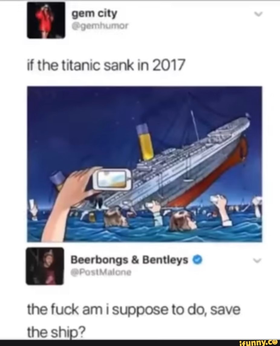 If the titanic sank in 2017 the fuck am suppose to do, save the ship ...