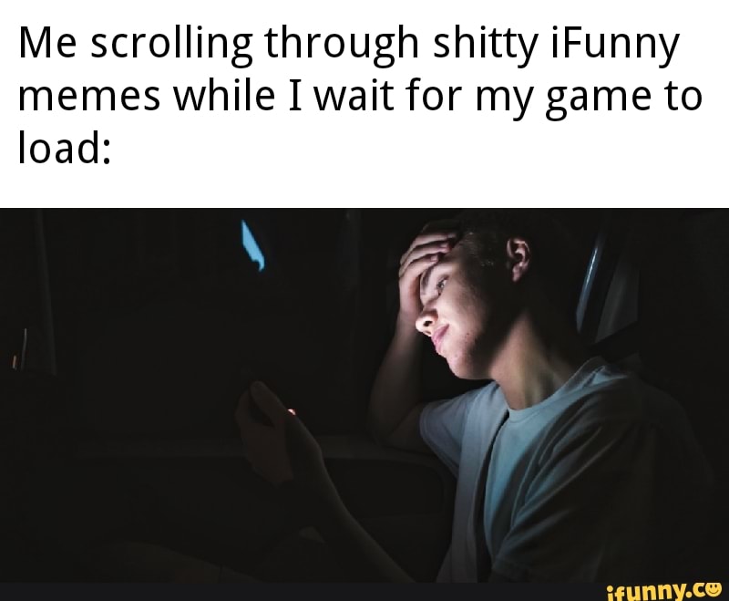 Me scrolling through shitty iFunny memes while I wait for my game to ...