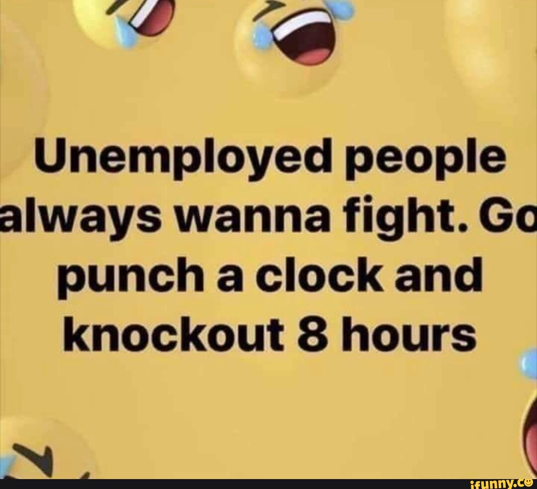 Unemployed people always wanna fight. Gc punch a clock and knockout 8 hours - iFunny