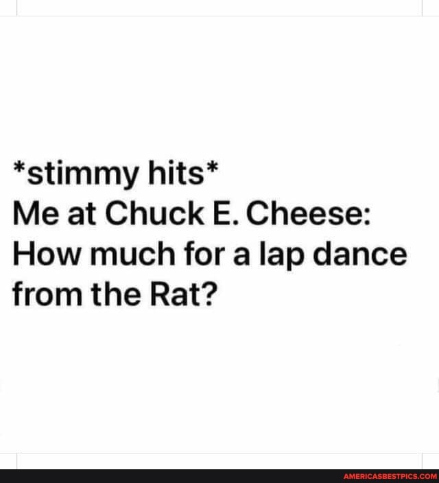 *stimmy hits* Me at Chuck E. Cheese: How much for a lap dance from the ...
