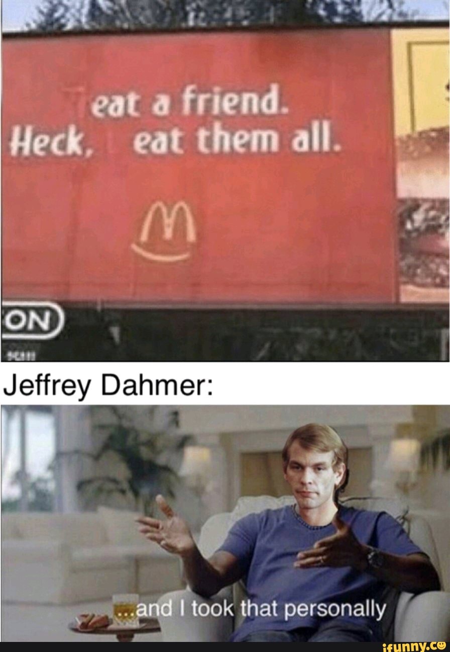 Heck, ON) Jeffrey Dahmer: eat a friend. eat them all. ...and I took ...