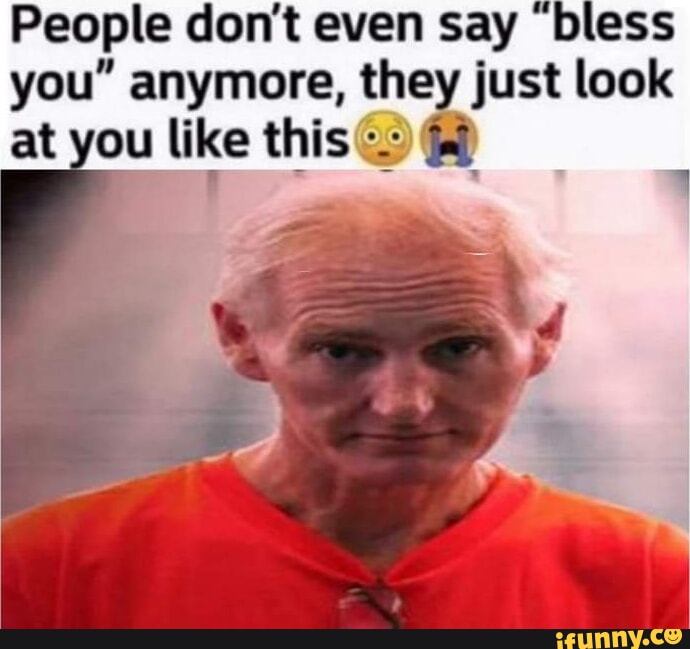 People don't even say "bless you" anymore, they just look at you like this - iFunny