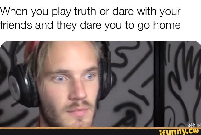 Hen you play truth or dare with your riends and they dare you to go ...
