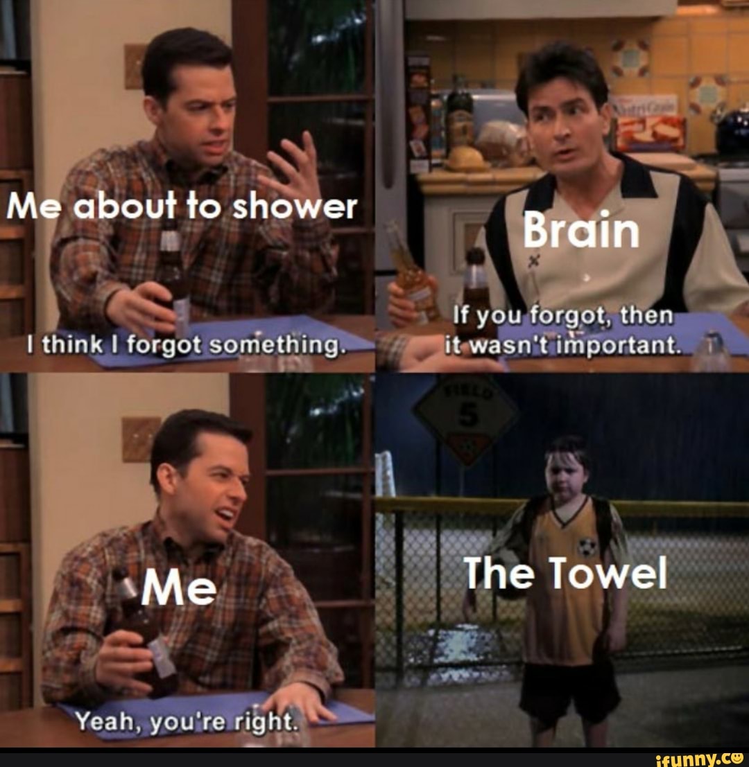 Me about to shower Brain forgot, then- think forgot something.. itwasn ...