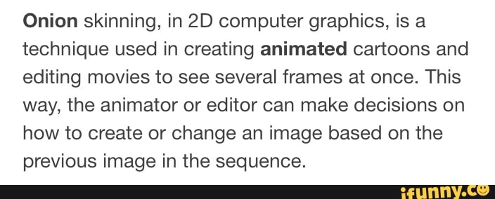 Onion skinning, in computer graphics, is a technique used in creating ...