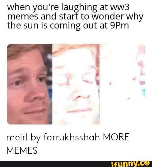 When you're laughing at ww3 memes and start to wonder why the sun is ...