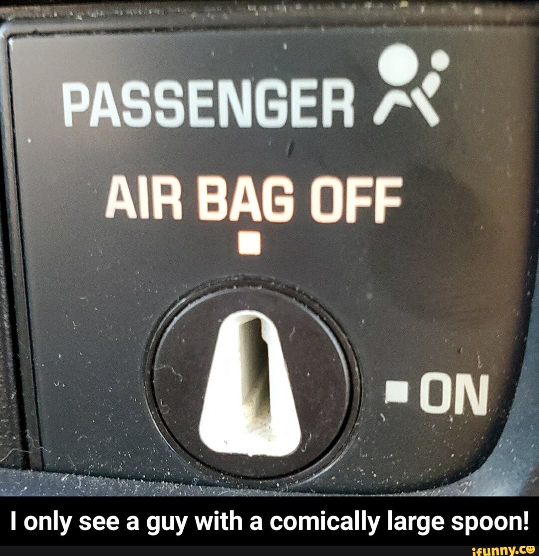 AIR BAG OFF see a guy with E comically Pa spoon! - I only see a guy ...