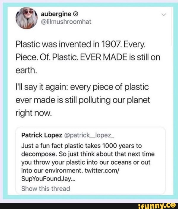Plastic was invented in 1907. Every. Piece. Of. Plastic. EVER MADE is ...