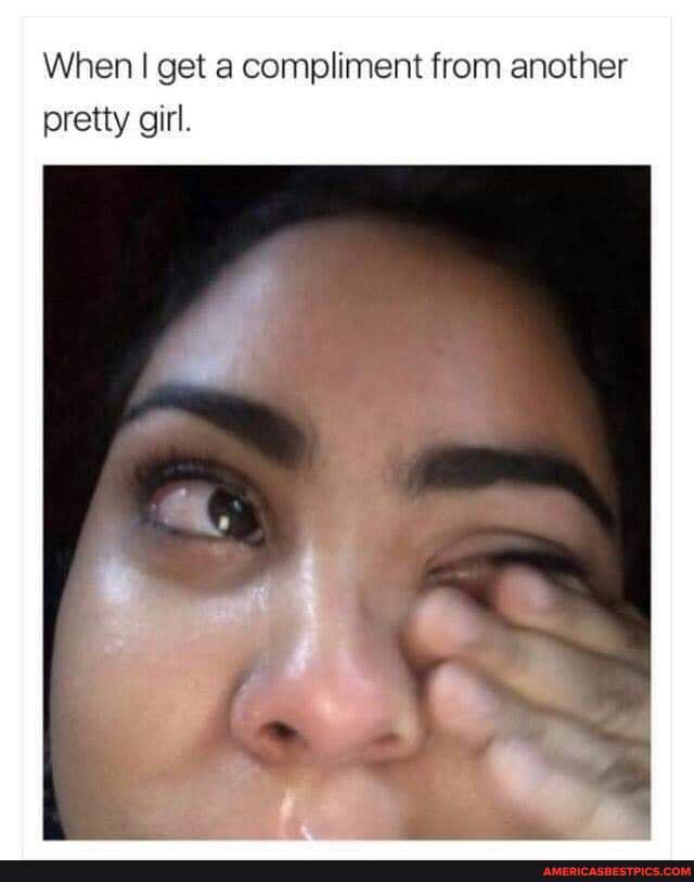 When I get a compliment from another pretty girl. - America’s best pics ...