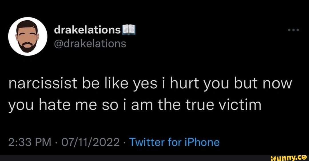 Narcissist be like yes I hurt you but now you hate me so i am the true ...