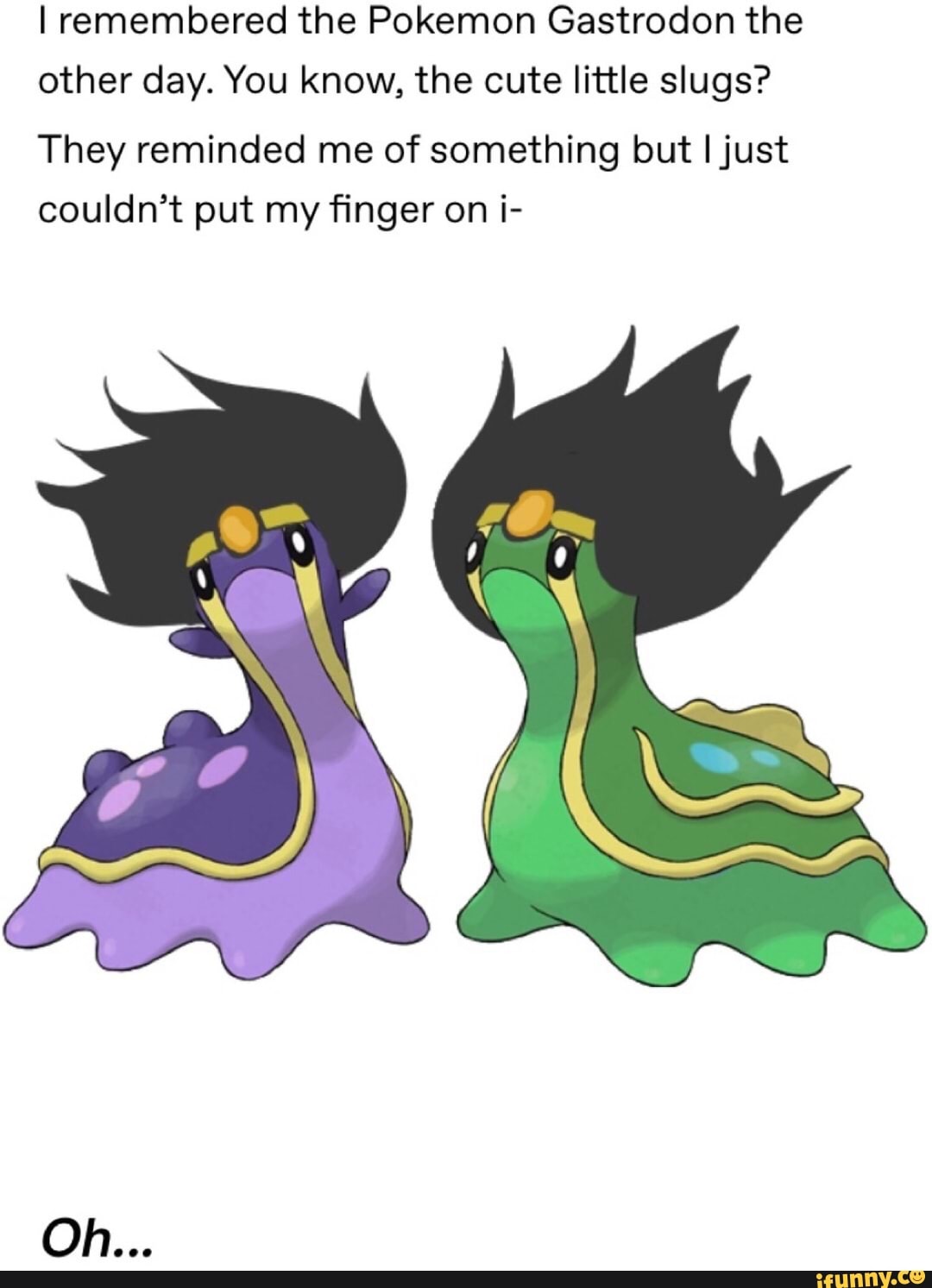 I remembered the Pokemon Gastrodon the other day. You know, the cute ...