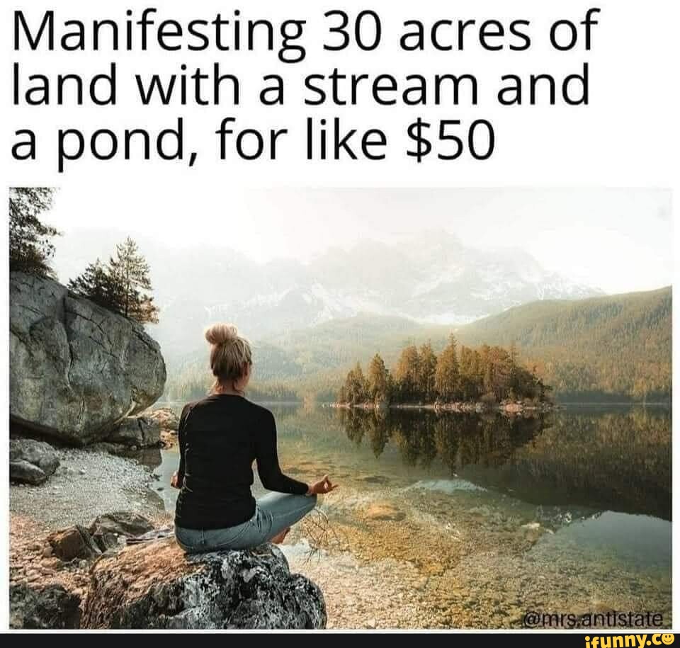 Manifesting 30 acres of land with a stream and pond, for like $50 - iFunny