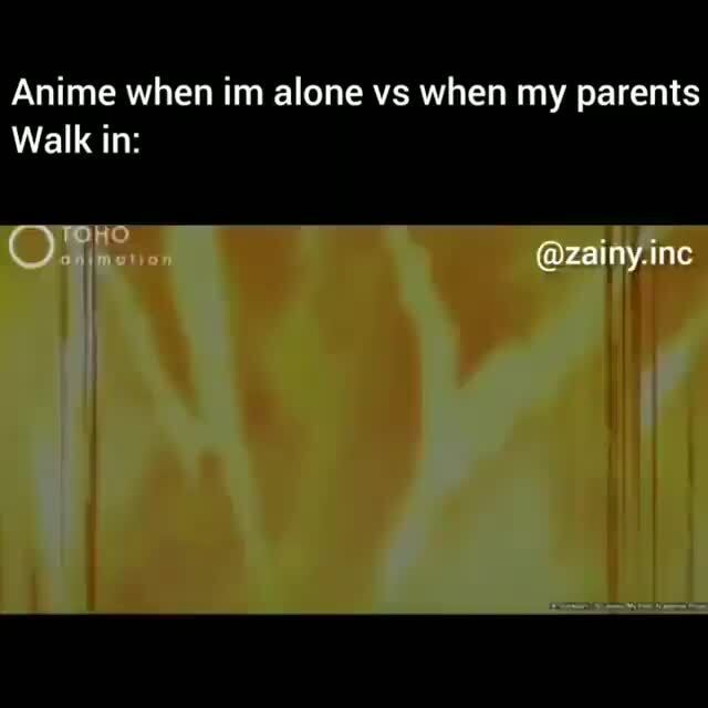 Anime when im alone vs when my parents Walk in: - )