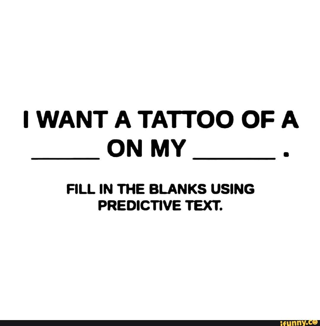 WANT A TATTOO OF A ON MY FILL IN THE BLANKS USING PREDICTIVE TEXT IFunny want-a-tattoo-of-a-on-my-fill-in-the-blanks-using-predictive-text-ifunny