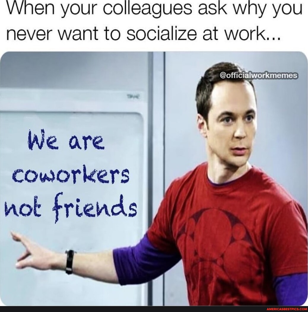 Vvnen your colleagues ask why you never want to socialize at work ...