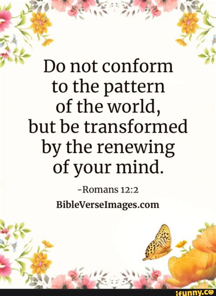 Do not conform to the pattern of the world, but be transformed by the ...