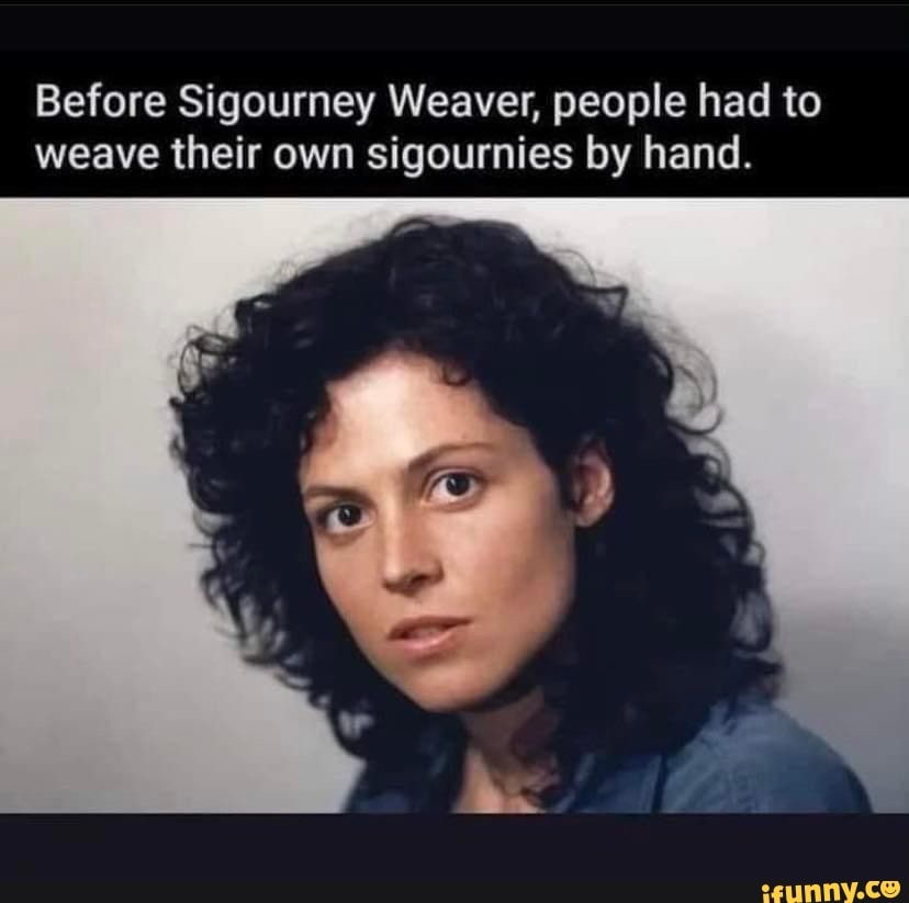 Before Sigourney Weaver, people had to weave their own sigournies by ...