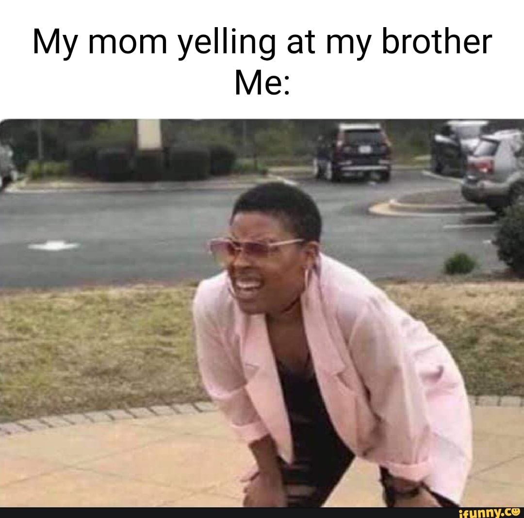 My mom yelling at my brother Me: - iFunny