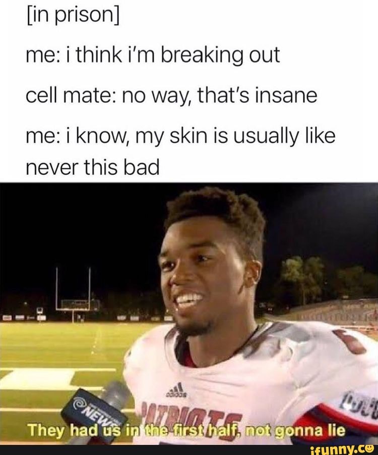 [in prison] me: think I'm breaking out cell mate: no way, that's insane ...