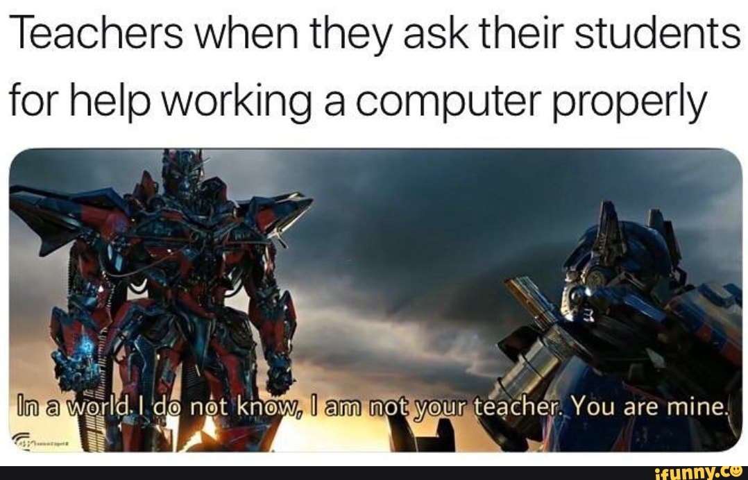 Teachers when they ask their students for help working a computer ...
