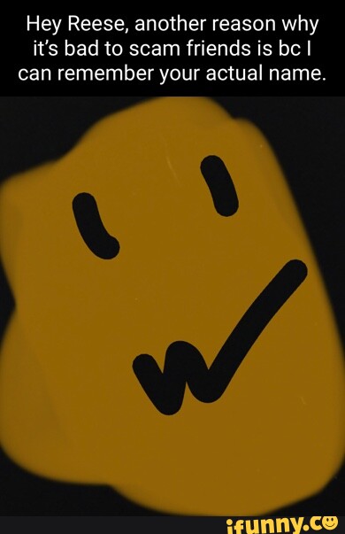 Hey Reese, another reason why it's bad to scam friends is be I can ...