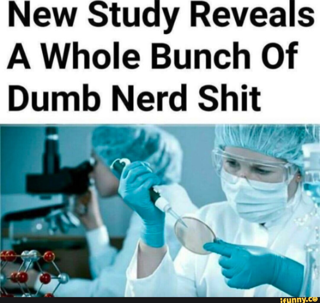 New Study Reveals A Whole Bunch Of Dumb Nerd Shit - iFunny