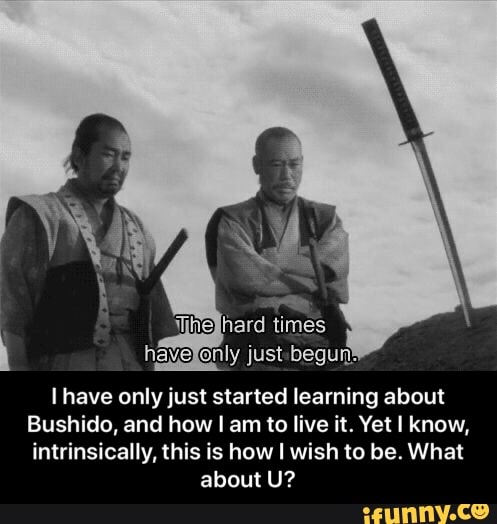 L have only just started learning about Bushido, and how I am to live ...