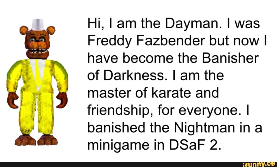 Hi, I am the Dayman. I was Freddy Fazbender but now I have become the ...
