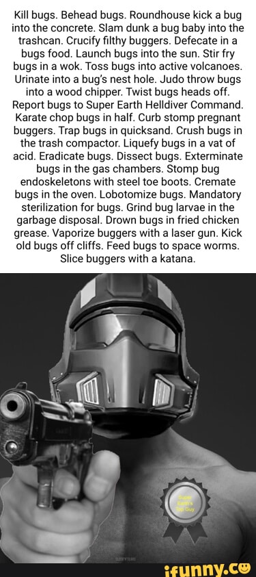 Kill bugs. Behead bugs. Roundhouse kick a bug into the concrete. Slam ...