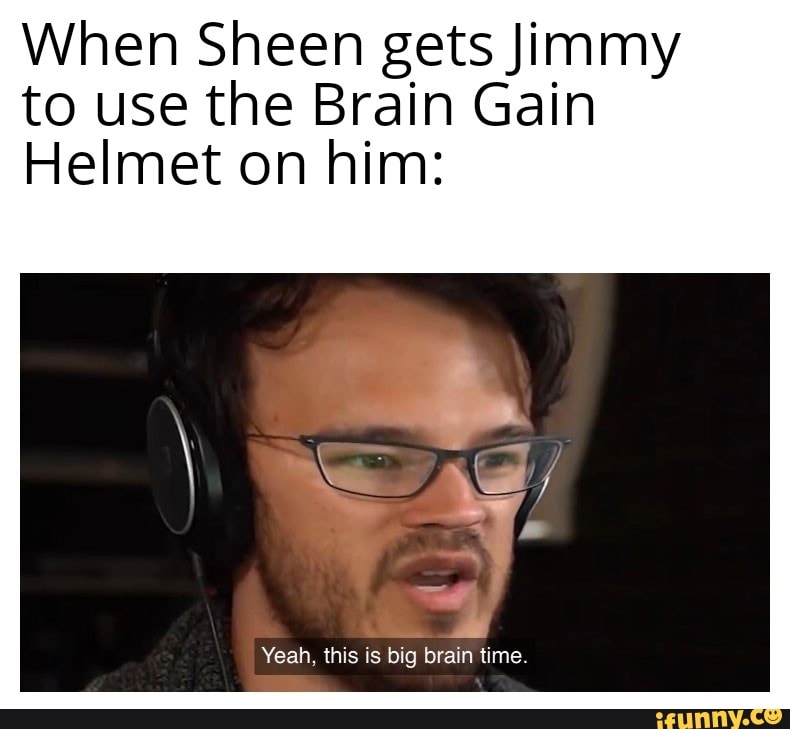 When Sheen getsjimmy to use the Brain Gain Helmet on him: Yeah, this is ...