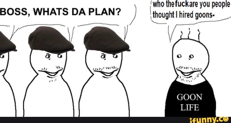 BOSS, WHATS DA PLAN? Who thefuckare I you people ) thought hired goons ...