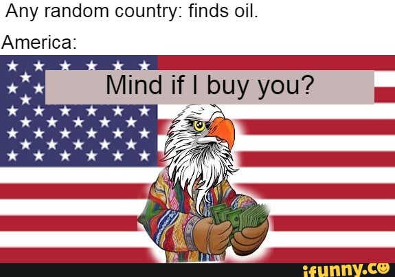 Any random country: finds oil. America: - iFunny