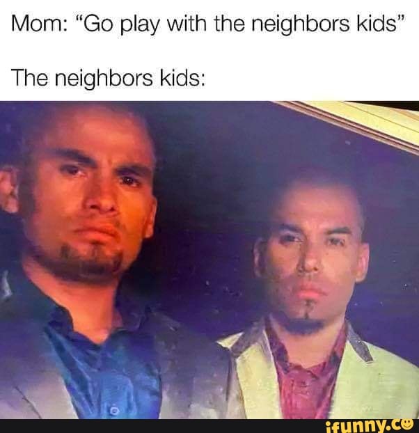 Mom: "Go play with the neighbors kids" The neighbors kids: - iFunny