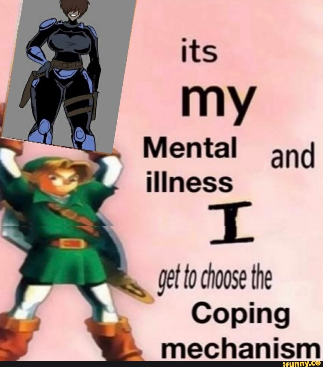 Its my Mental and illness get to choose the Coping mechanism - iFunny