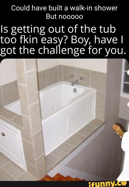 Could have built a walk-in shower But noocoo Is getting out of the tub ...