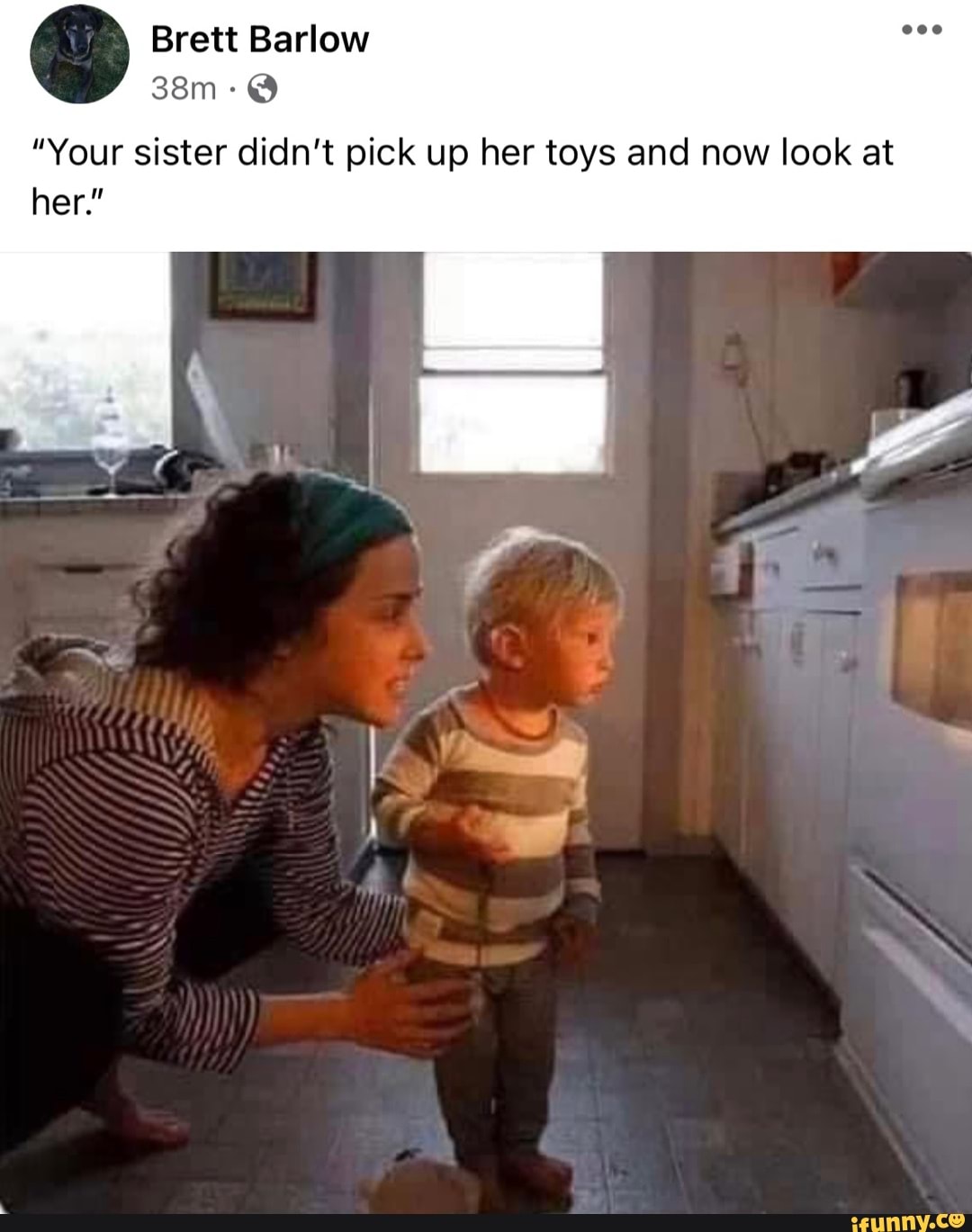 Brett Barlow "Your sister didn't pick up her toys and now look at her ...